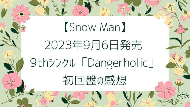 【Snow Man】2023年9月6日発売 9thシングル「Dangerholic」初回盤の感想 | ふっかログ